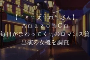 【Tsugumiさん】AmazonCm毎日がまわってく雨のロマンス篇出演の女優を調査 | knowledge